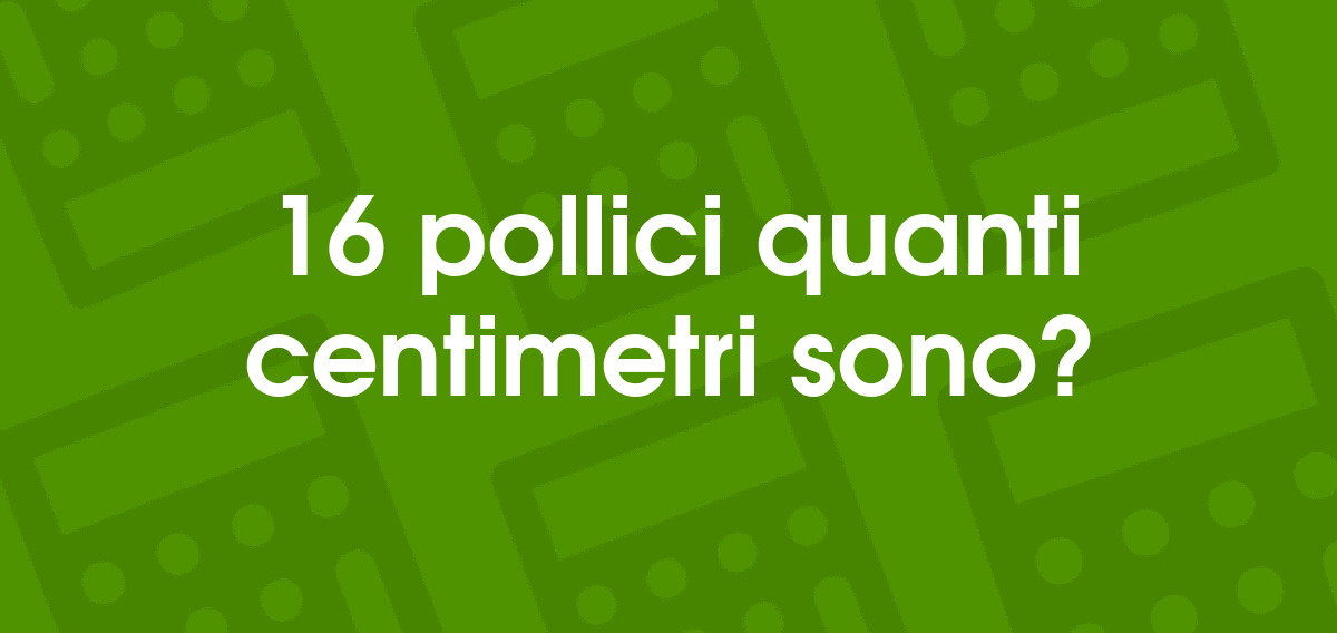 16 Pollici Quanti Centimetri Sono 