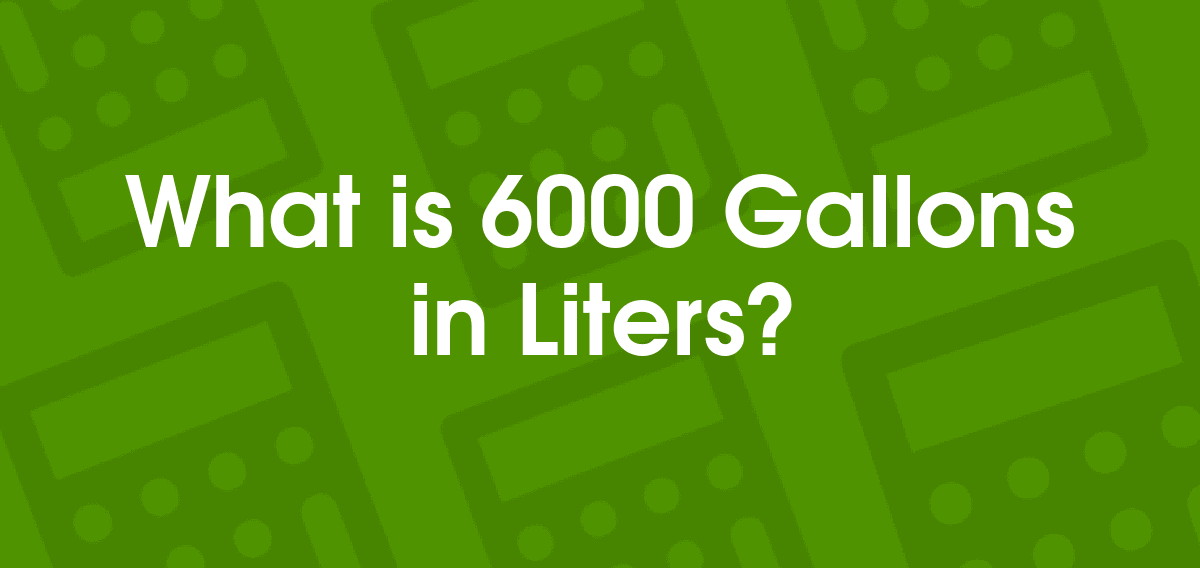 6000 Gallons to Liters | 6000 gal to L